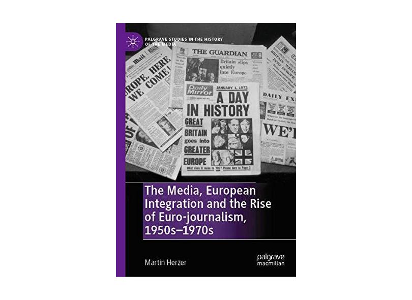The Media, European Integration and the Rise of Euro-Journalism, 1950s ...