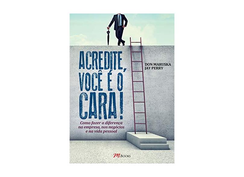 Acredite, Você É o Cara! - Como Fazer A Diferença na Empresa, Nos ...