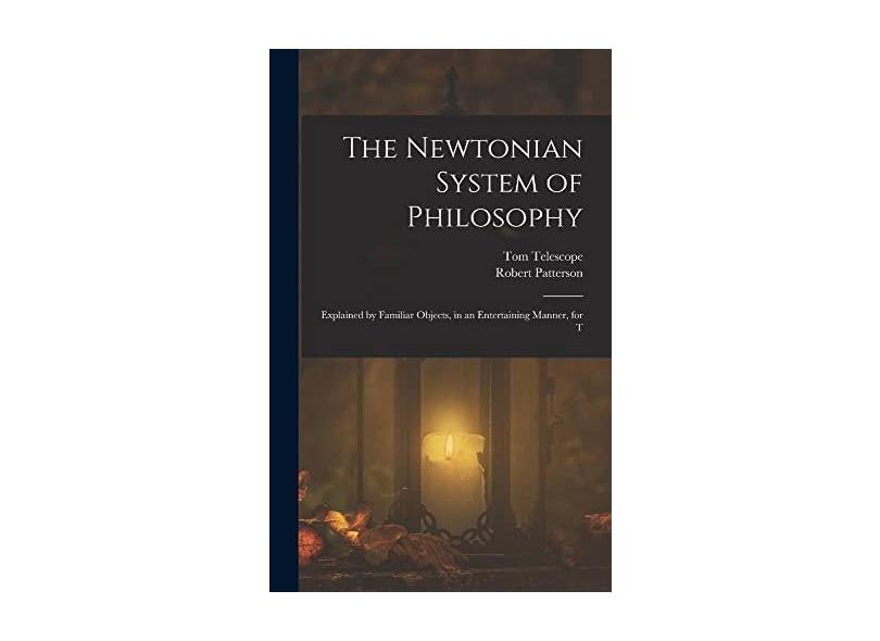 The Newtonian System of Philosophy: Explained by Familiar Objects, in ...
