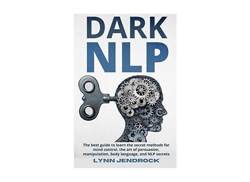 Dark Nlp: The Best Guide To Learn The Secret Methods For Mind Control, The Art of Persuasion ...