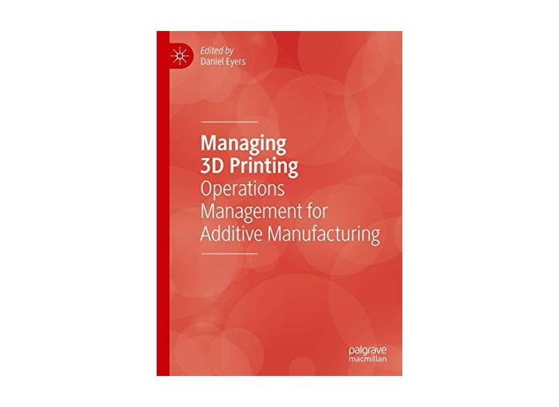 Managing 3D Printing: Operations Management for Additive Manufacturing ...