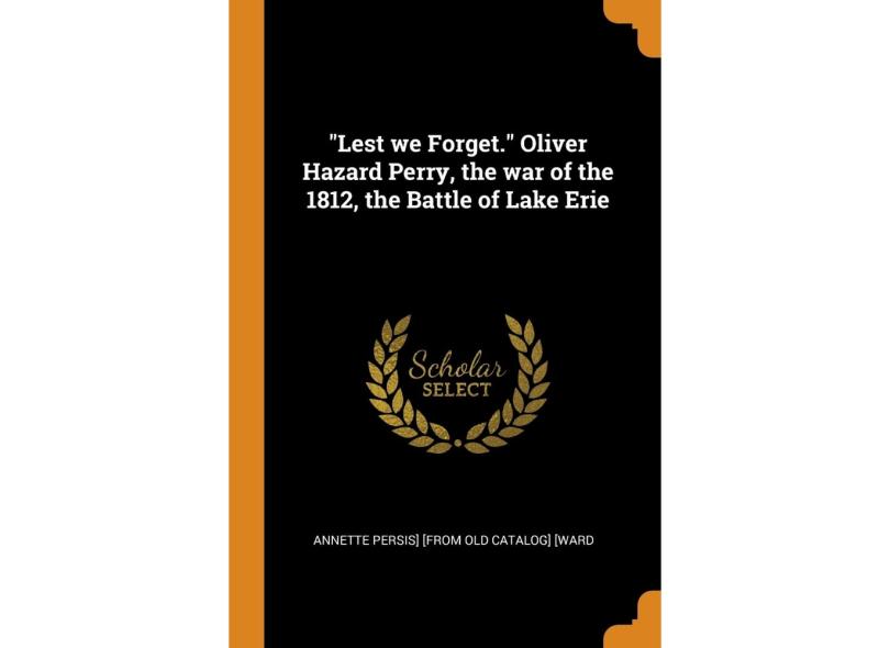 "Lest we Forget." Oliver Hazard Perry, the war of the 1812, the Battle ...