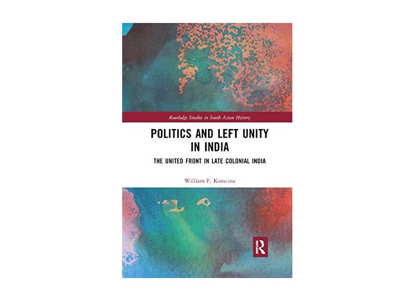 Politics and Left Unity in India: The United Front in Late Colonial ...