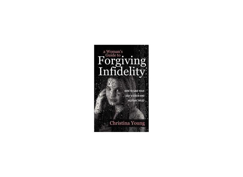 A Womans Guide to Forgiving Infidelity - How to Save Your Self-esteem and Restore Trust em ...