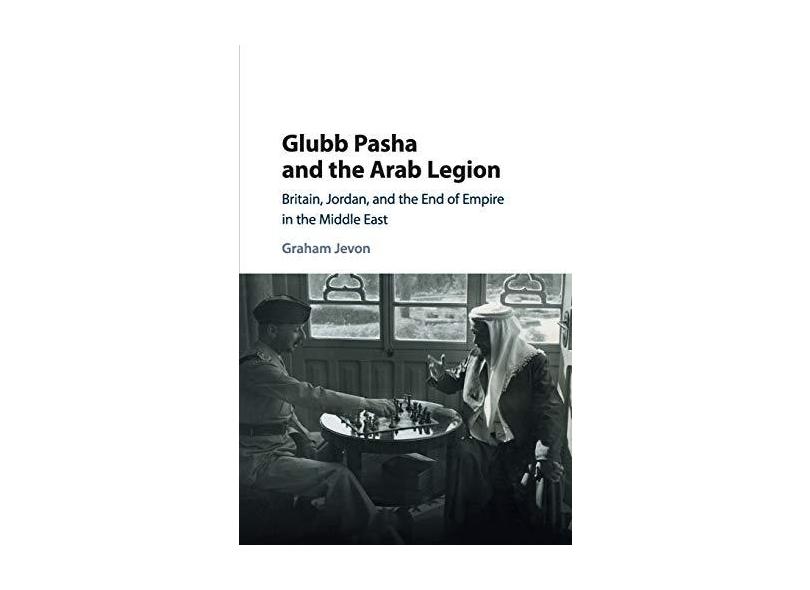 Glubb Pasha and the Arab Legion: Britain, Jordan and the End of Empire ...